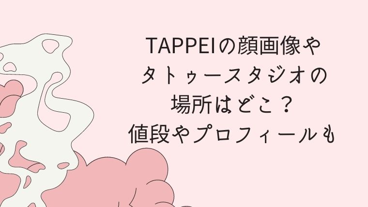 TAPPEIの顔画像やタトゥースタジオの場所はどこ？値段やプロフィールも | 毎日にほんのちょっぴりスパイスを♪
